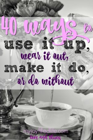 40 Ways to Use It Up, Wear It Out, Make It Do, or Do Without - My Joy ...