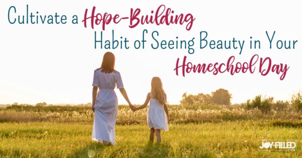 Cultivate a Hope-Building Habit of Seeing Beauty in Your Homeschool Day ...